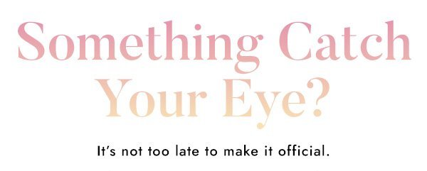 Something catch your eye? It's not too late to make it official.